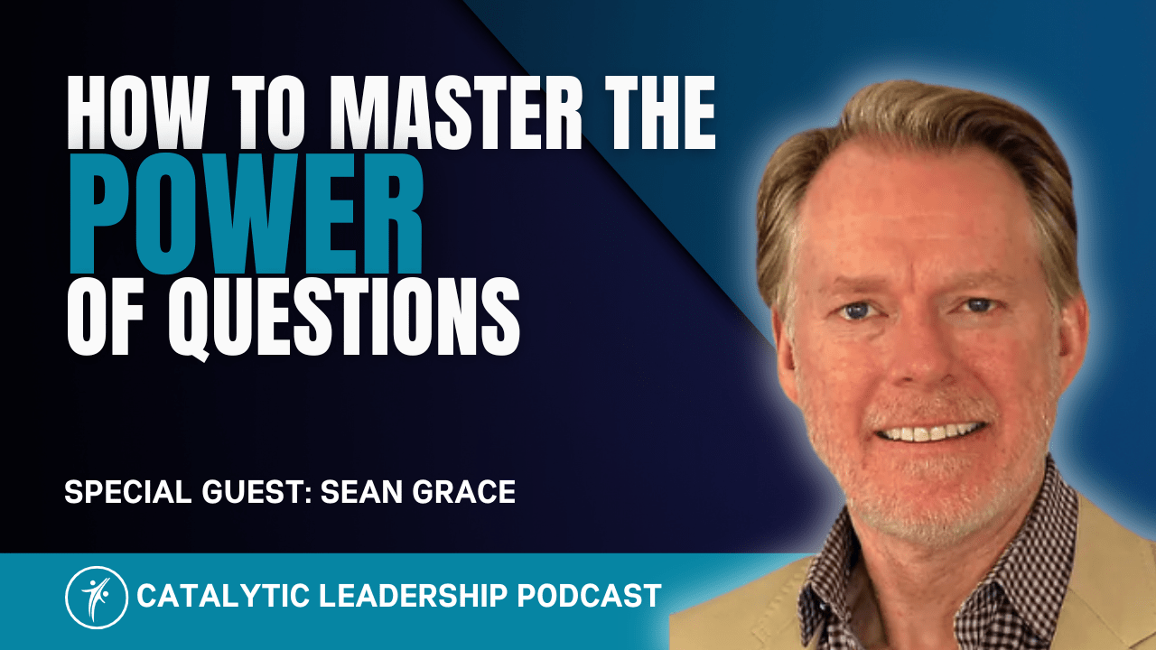 How To Master The Power Of Questions | Catalytic Leadership
